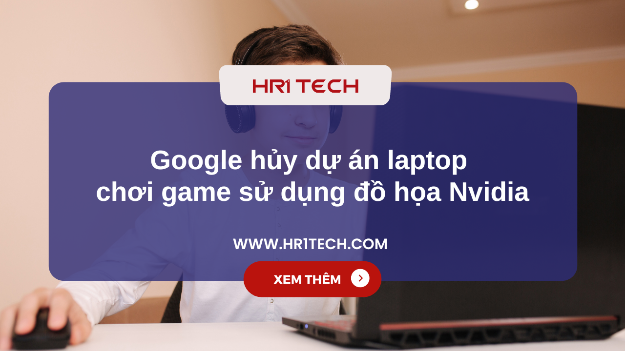 Google hủy dự án laptop chơi game sử dụng đồ họa Nvidia